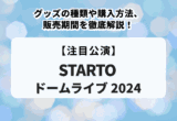 【STARTOドームライブ 2024】グッズの種類や購入方法、販売期間を徹底解説！