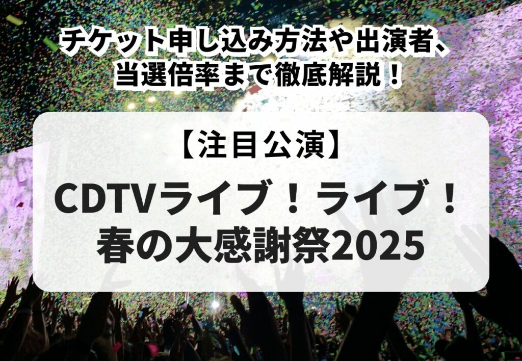 【CDTVライブ！ライブ！春の大感謝祭2025】チケット申し込み方法や出演者、当選倍率まで徹底解説！