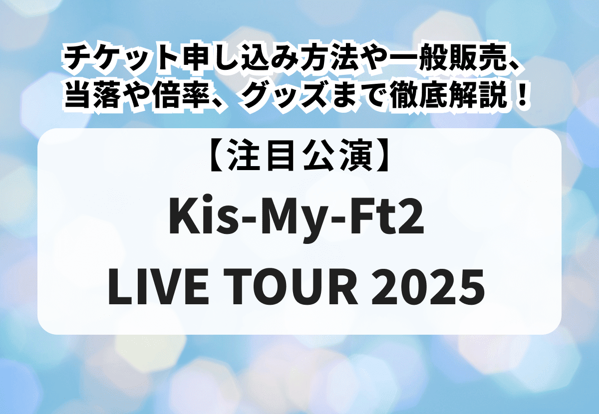 【Kis-My-Ft2 LIVE TOUR 2025】一般販売やチケット申し込み方法、当落日時や当選倍率、グッズや持ち物を徹底解説！