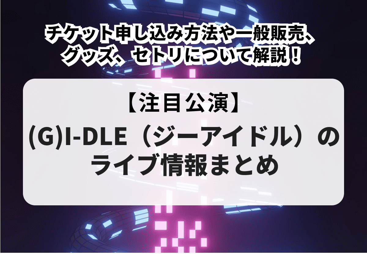 【i-dle first japan tour】チケット申し込み方法や一般販売、当落情報・グッズまで徹底解説！