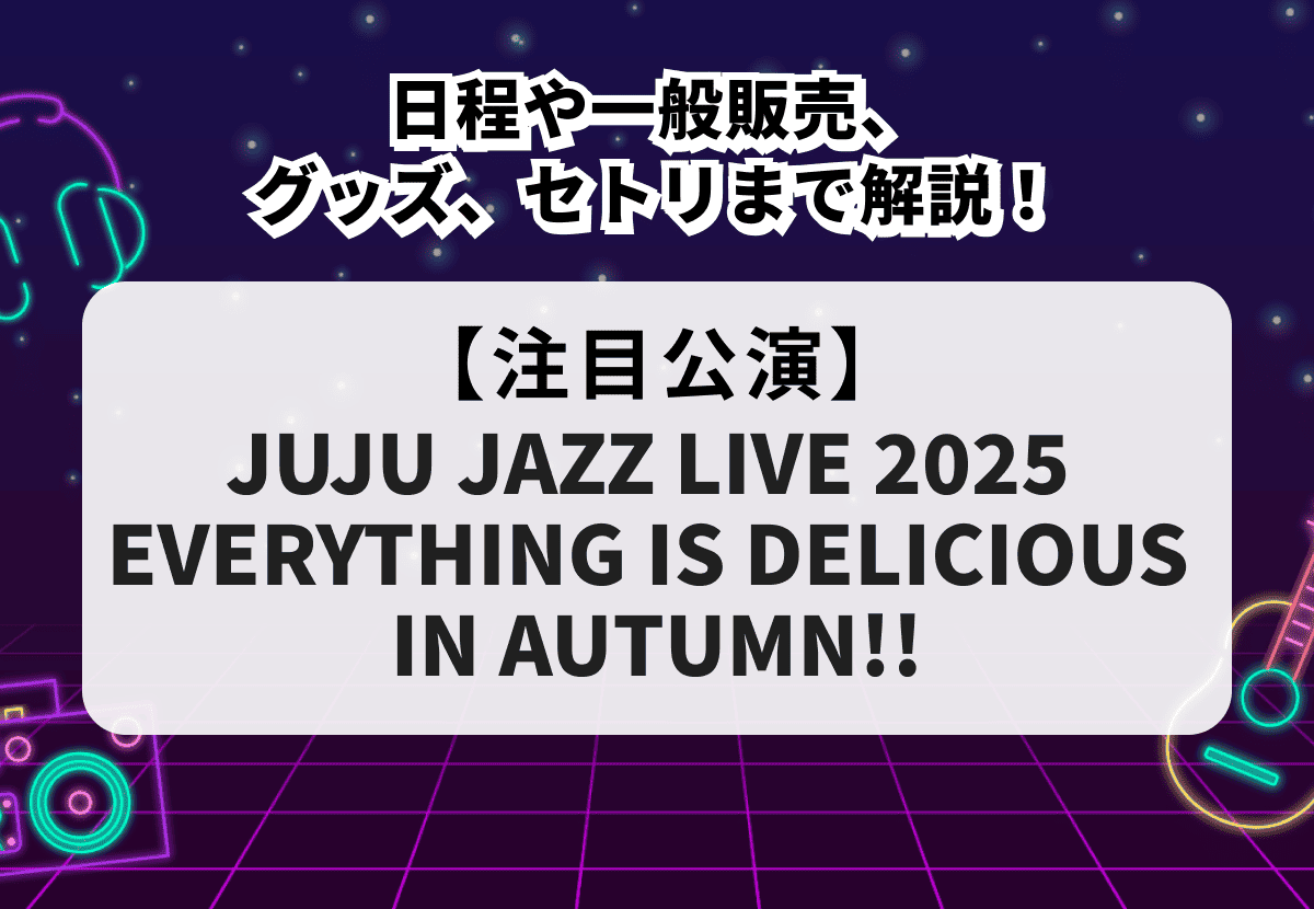 【JUJU JAZZ LIVE 2025 EVERYTHING IS DELICIOUS IN AUTUMN!!】日程や一般販売、グッズ、セトリまで解説！