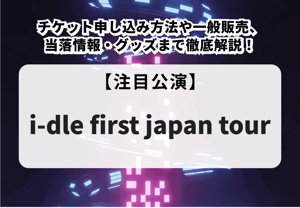 【i-dle first japan tour】チケット申し込み方法や一般販売、当落情報・グッズまで徹底解説！