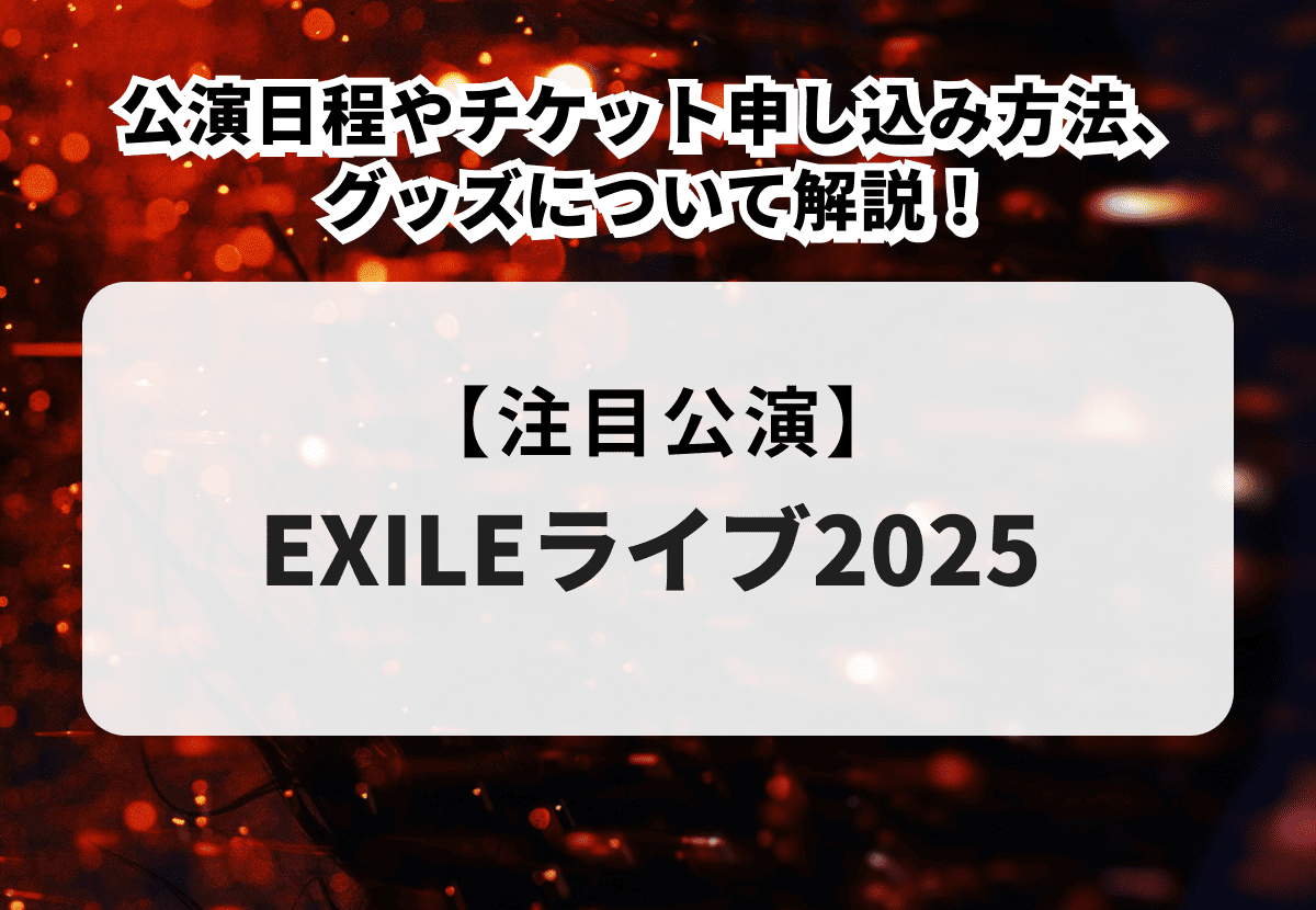 【EXILEライブ2025】公演日程やチケット申し込み方法、グッズについて解説！