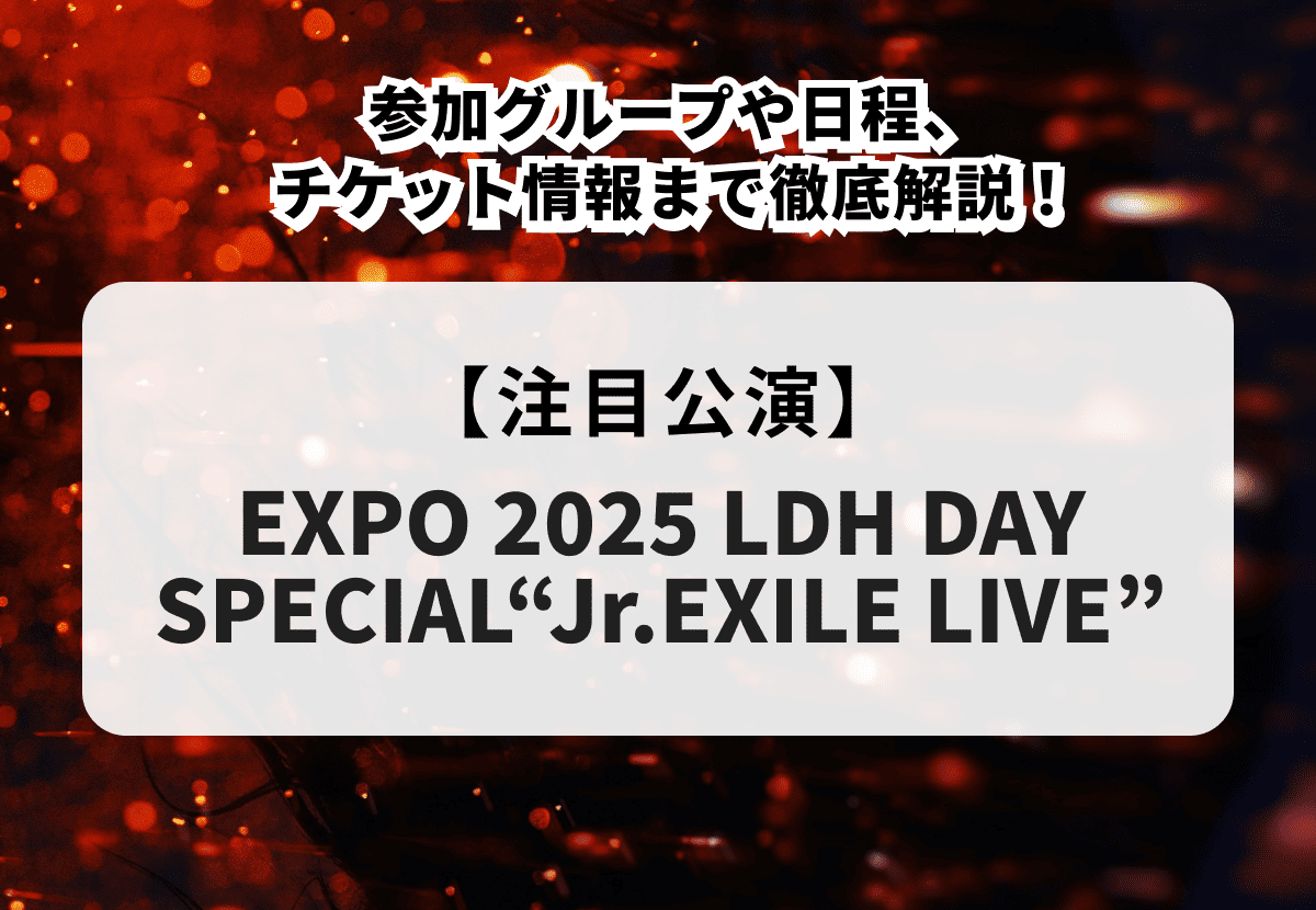【EXPO 2025 LDH DAY SPECIAL “Jr.EXILE LIVE”】参加グループや日程、チケット情報まで徹底解説！