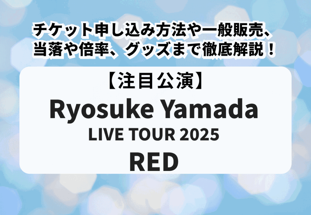 【Ryosuke Yamada LIVE TOUR 2025 RED】チケット申込方法や一般販売、当落や倍率、グッズを徹底解説！