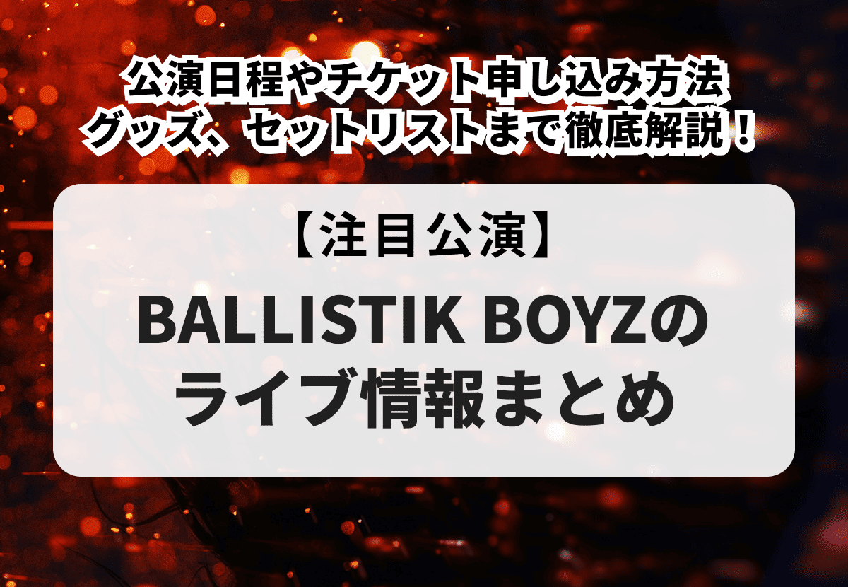 【BALLISTIK BOYZのライブ情報まとめ】公演日程やグッズ、セットリストまで徹底解説！