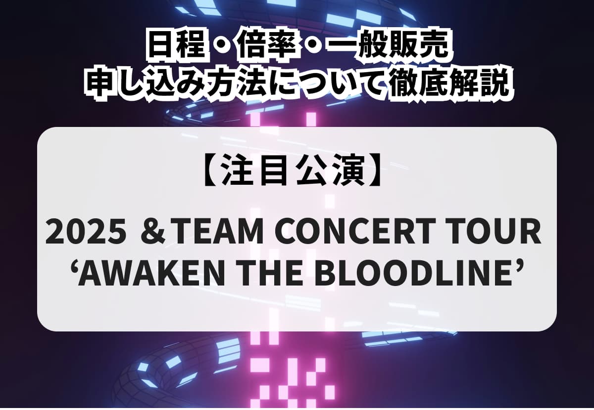 【2025 ＆TEAM CONCERT TOUR ‘AWAKEN THE BLOODLINE’】日程・倍率・一般販売・申し込み方法について徹底解説！