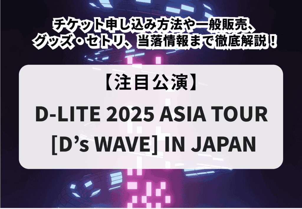 【D-LITE 2025 ASIA TOUR [D’s WAVE] IN JAPAN】チケット申し込み方法や一般販売、グッズ・セトリ、当落情報まで徹底解説！