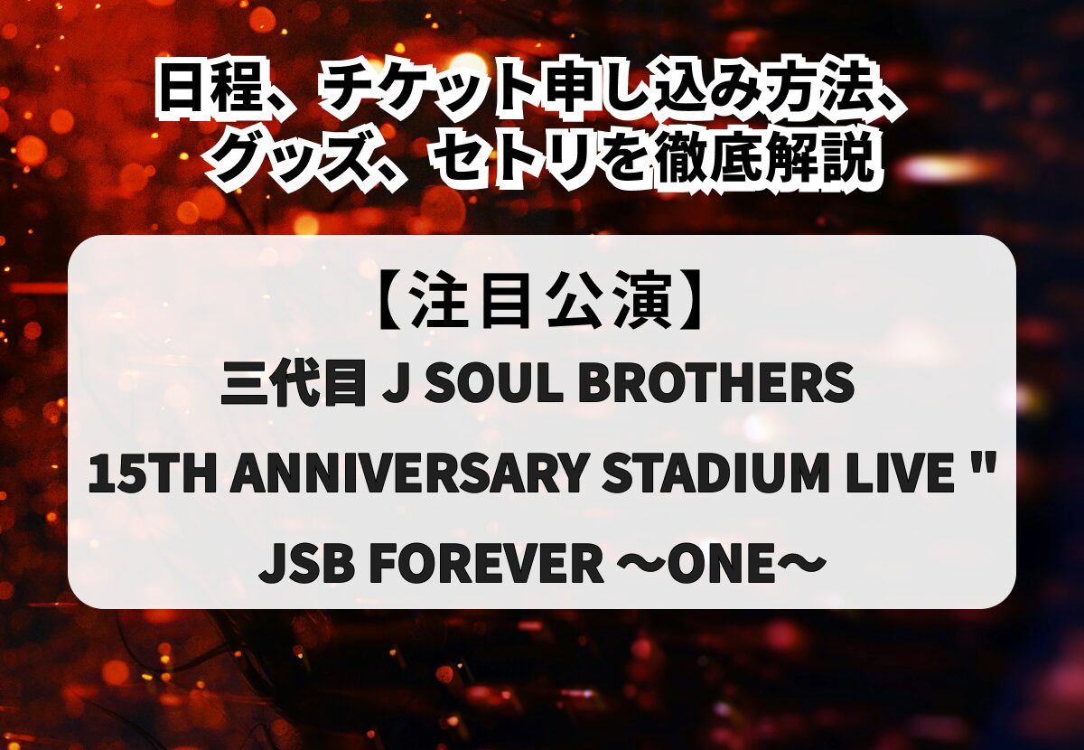 【三代目 J SOUL BROTHERS 15TH ANNIVERSARY STADIUM LIVE "JSB FOREVER ～ONE～】日程、チケット申し込み方法、グッズ、セトリを徹底解説