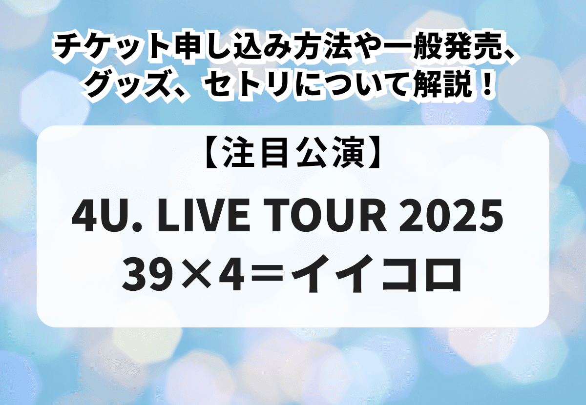 【4U. LIVE TOUR 2025 39×4＝イイコロ】チケット申し込み方法や一般発売、グッズ、セトリについて解説！