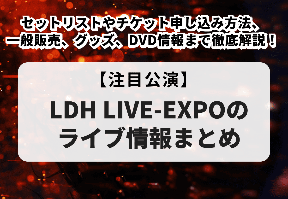 【LDH LIVE-EXPOのライブ情報まとめ】セットリストやチケット申し込み方法、一般販売、グッズ、DVD情報まで徹底解説！