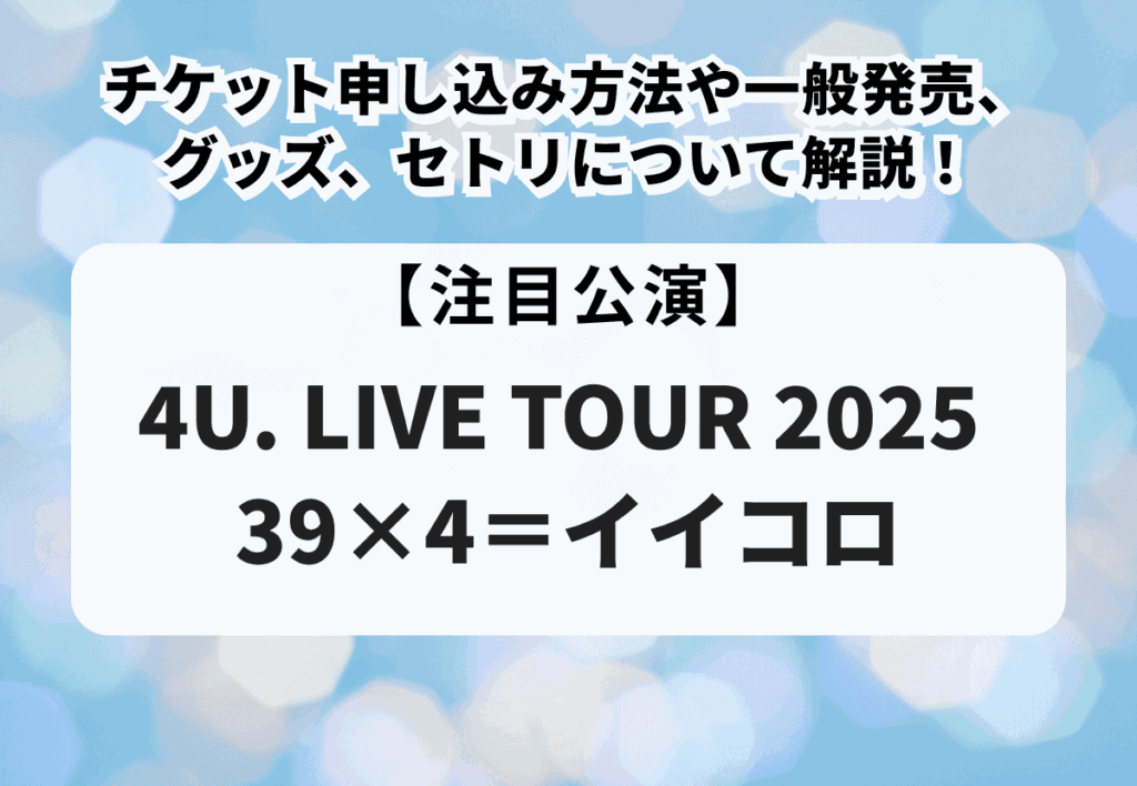 【4U. LIVE TOUR 2025 39×4＝イイコロ】チケット申し込み方法や一般発売、グッズ、セトリについて解説！