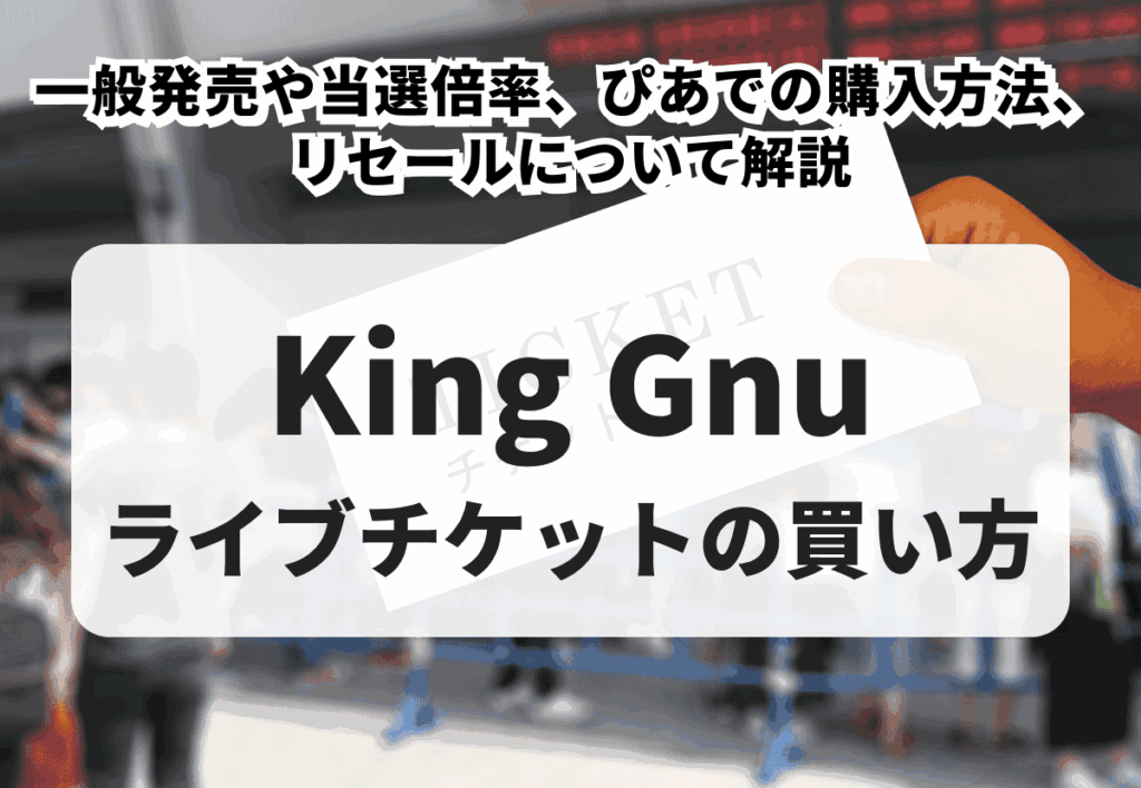 【2025最新】King Gnuチケットの買い方！一般発売や当選倍率、ぴあでの購入方法、リセールについて解説