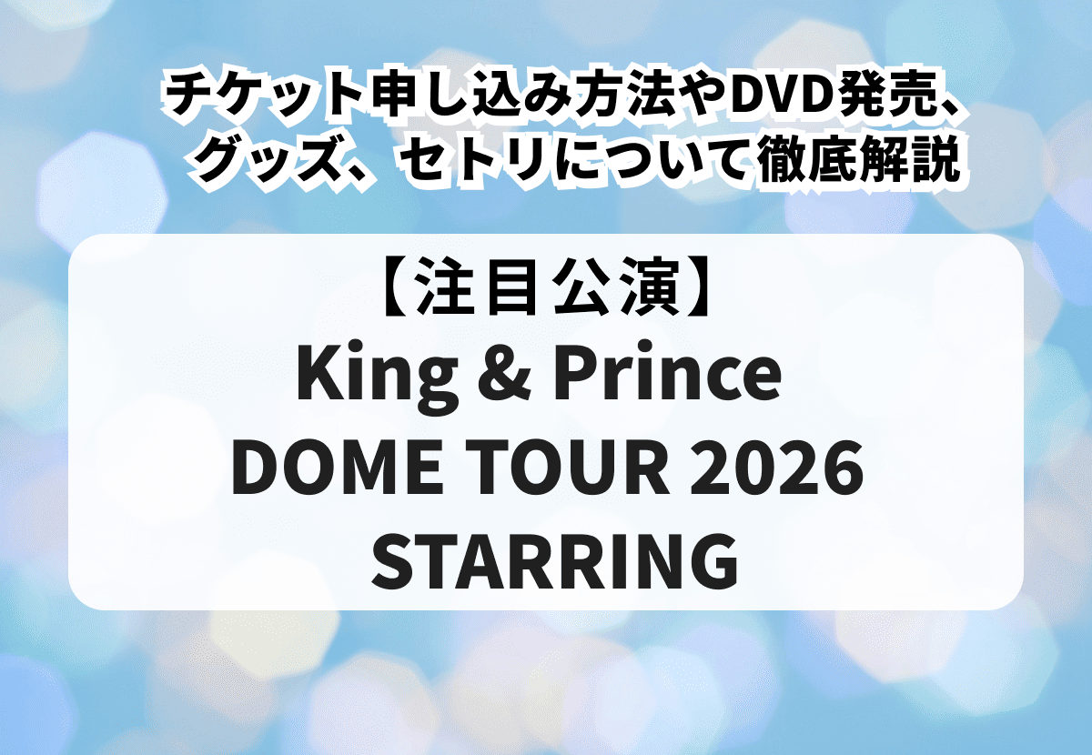 【King & Prince（キンプリ）ライブ当落】ドーム2026のチケット申し込み方法やDVD発売、グッズ、セトリについて徹底解説！